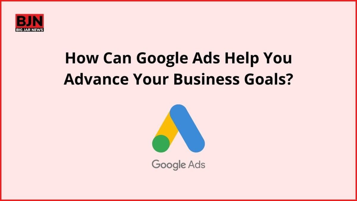 How Can Google Ads Help You Advance Your Business Goals?